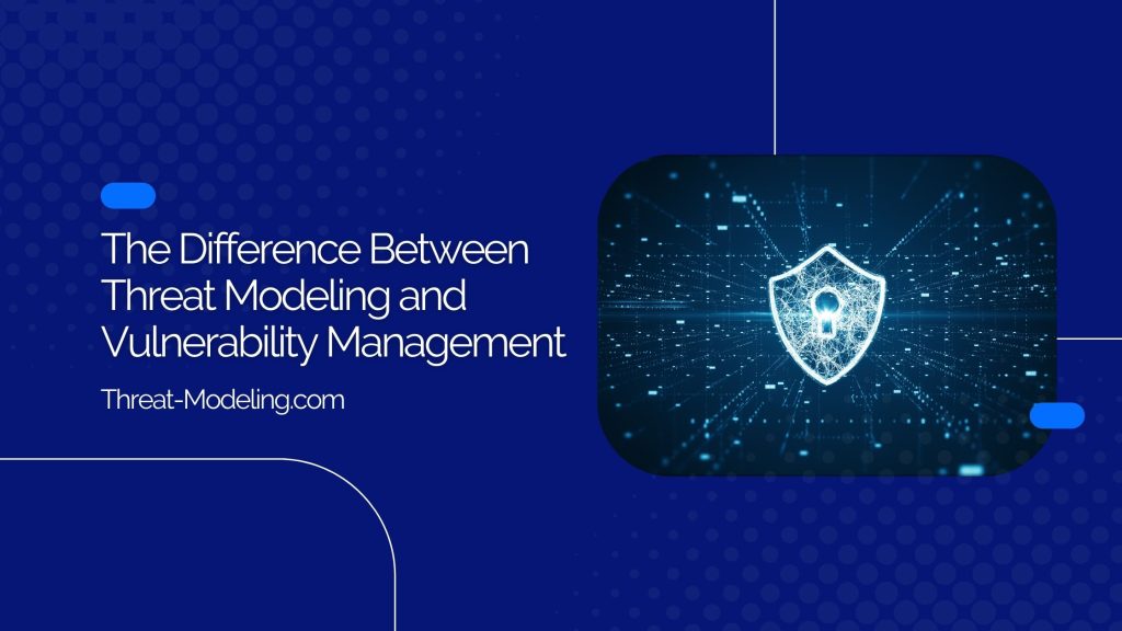 Threat Modeling Versus Vulnerability Management: Understanding the Key ...